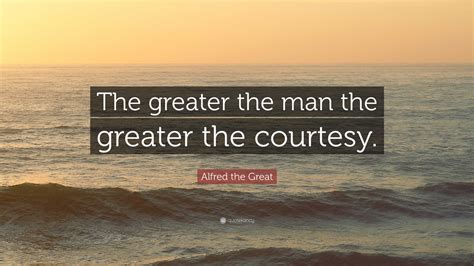 Alfred The Great Quote The Greater The Man The Greater The Courtesy”