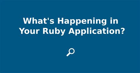 Whats Happening In Your Ruby Application