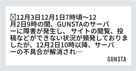 ️12月3日12月1日7時頃～12月2日9時の間、gunstaのサーバーに障害が発生し、 サイトの閲覧、投稿などができない状況が頻発しており