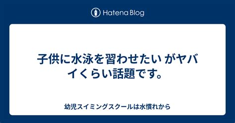 子供に水泳を習わせたい がヤバイくらい話題です。 幼児スイミングスクールは水慣れから