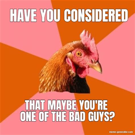 Have You Considered That Maybe Youre One Of The Bad Guys Meme