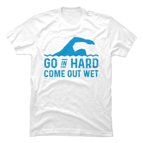 Funny Swim Swimmer Swimming Go In Hard Come Out Wet Buy T Shirt Designs