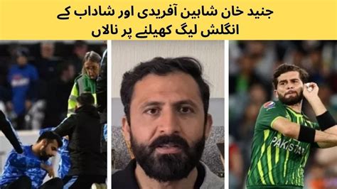 جنید خان شاہین آفریدی اور شاداب کے انگلش لیگ کھیلنے پر نالاں Youtube