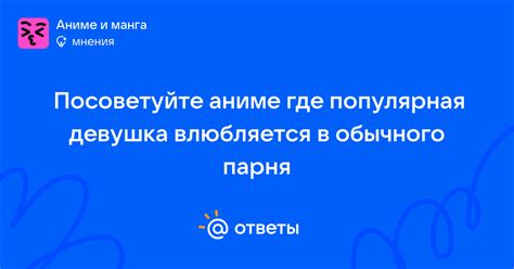 Посоветуйте аниме где популярная девушка влюбляется в обычного парня User 299245747 Ответы Mail