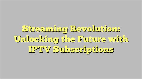 Streaming Revolution Unlocking The Future With Iptv Subscriptions