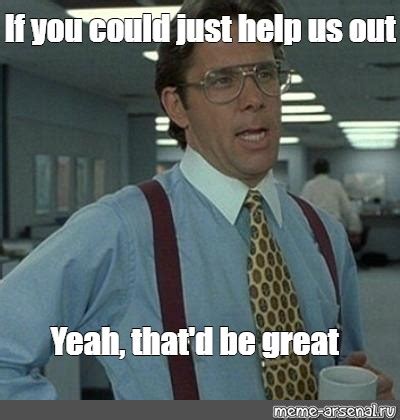 Meme If You Could Just Help Us Out Yeah Thatd Be Great All