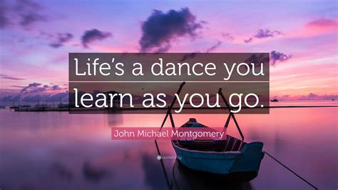 John Michael Montgomery Quote Lifes A Dance You Learn As You Go”