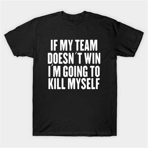 If My Team Doesnt Win Im Going To Kill Myself If My Team Doesnt Win