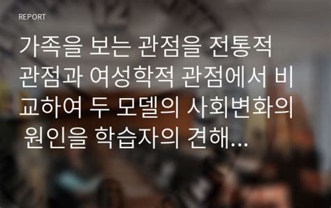 가족을 보는 관점을 전통적 관점과 여성학적 관점에서 비교하여 두 모델의 사회변화의 원인을 학습자의 견해와 함께 제시하고