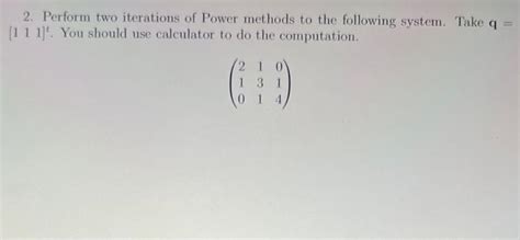 Solved 2 Perform Two Iterations Of Power Methods To The Chegg