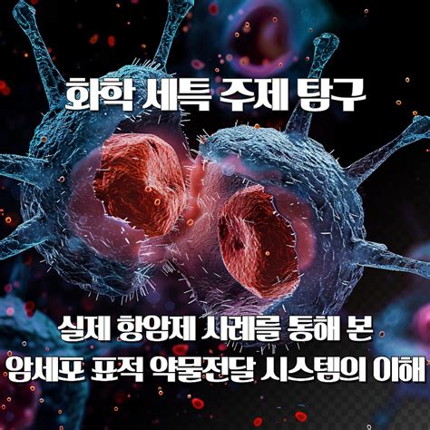 [의학 생명] 화학 세특 주제 탐구 실제 항암제 사례를 통해 본 암세포 표적 약물전달 시스템의 이해