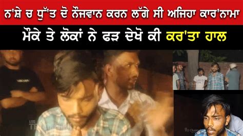 ਨਸ਼ੇ ਚ ਧੁੱਤ ਦੋ ਨੌਜਵਾਨ ਕਰਨ ਲੱਗੇ ਸੀ ਅਜਿਹਾ ਕਾਰਨਾਮਾ ਮੌਕੇ ਤੇ ਲੋਕਾਂ ਨੇ ਫੜ