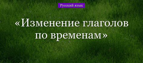 Изменение глаголов по временам в русском языке таблица