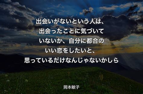 出会いがないという人は、出会ったことに気づいていないか、自分に都合のいい恋をしたいと、思っているだけなんじゃないかしら 岡本敏子
