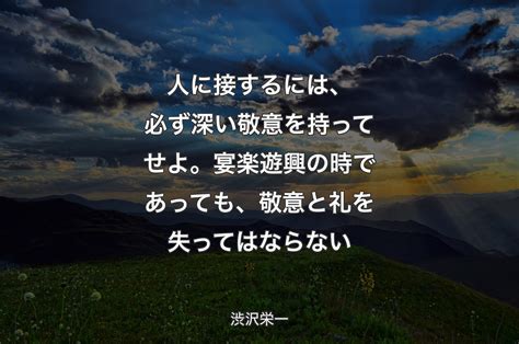 人に接するには、必ず深い敬意を持ってせよ。宴楽遊興の時であっても、敬意と礼を失ってはならない 渋沢栄一