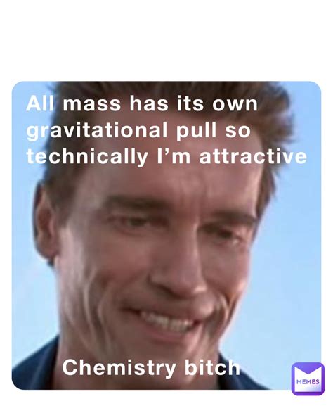 All Mass Has Its Own Gravitational Pull So Technically Im Attractive
