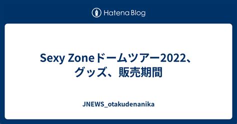 Sexy Zoneドームツアー2022、グッズ、販売期間 Jnews Otakudenanika