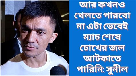 আর কখনও খেলতে পারবো না এটা ভেবেই ম্যাচ শেষে চোখের জল আটকাতে পারিনি সুনীল Spot On News Youtube