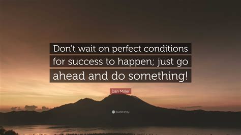 Dan Miller Quote “dont Wait On Perfect Conditions For Success To