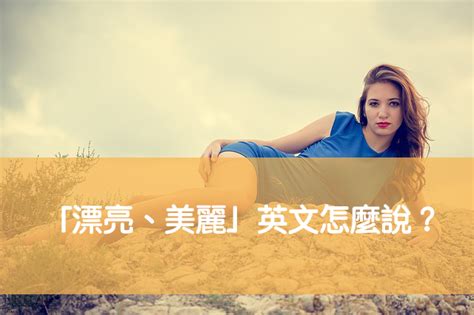 「漂亮、美麗」英文怎麼說？讚美別人的英文單字與例句。 全民學英文
