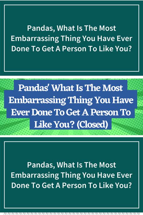 Pandas what is the most embarrassing thing you have ever done to get a person to like you closed ...