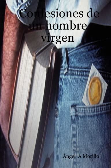 Confesiones De Un Hombre Virgen By Ngel A Morillo Goodreads