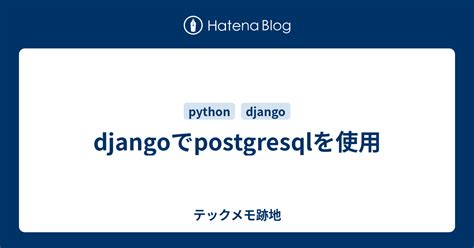 Djangoでpostgresqlを使用 テックメモ跡地