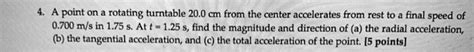 4 A Point On A Rotating Turntable 20 0 Cm From The Center Accelerates From Rest To A Final