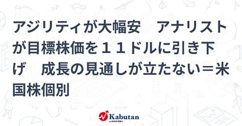 アジリティが大幅安 アナリストが目標株価を11ドルに引き下げ 成長の見通しが立たない＝米国株個別 個別株 株探ニュース
