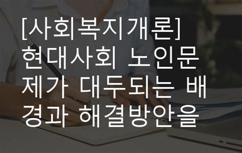 사회복지개론 현대사회 노인문제가 대두되는 배경과 해결방안을 논하시오