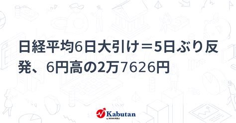 日経平均6日大引け＝5日ぶり反発、6円高の2万7626円 市況 株探ニュース