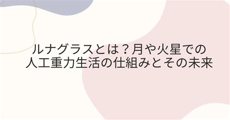 ルナグラスとは？月や火星での人工重力生活の仕組みとその未来を徹底解説！ フェリシアの館