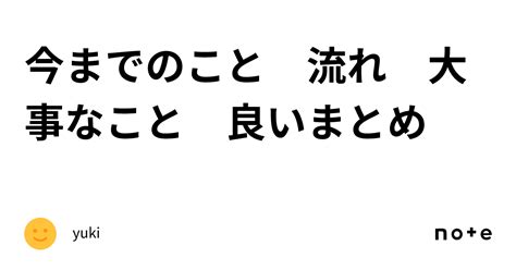 今までのこと 流れ 大事なこと 良いまとめ｜yuki