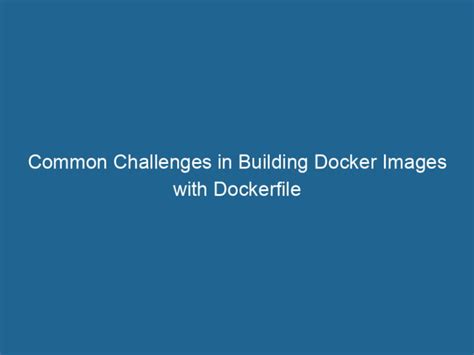 Common Challenges In Building Docker Images With Dockerfile Dockerpros