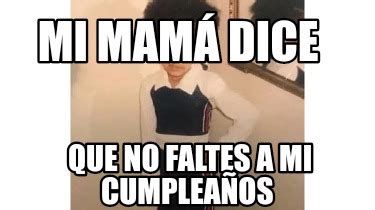 Meme Creator Funny Mi mamá dice Que no faltes a mi cumpleaños Meme