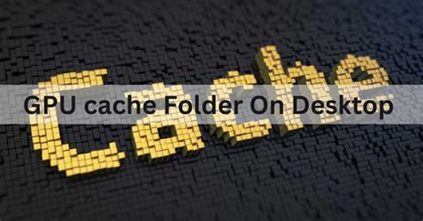 GPU Cache Folder On Desktop Ultimate Guide 2024