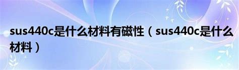 sus440c是什么材料有磁性sus440c是什么材料 草根科学网