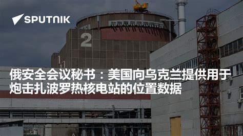 俄安全会议秘书：美国向乌克兰提供用于炮击扎波罗热核电站的位置数据 2022年9月12日 俄罗斯卫星通讯社