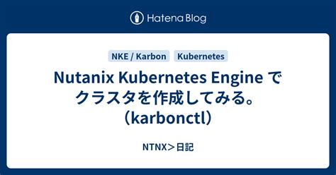 nutanix kubernetes engine でクラスタを作成してみる。（karbonctl） ntnx＞日記