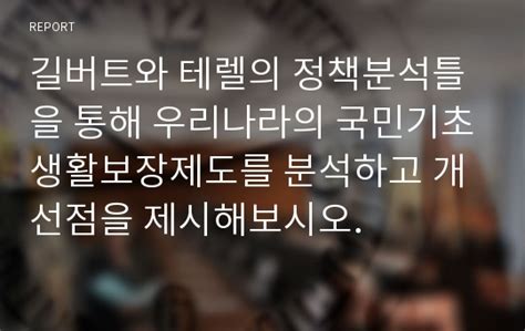 길버트와 테렐의 정책분석틀을 통해 우리나라의 국민기초생활보장제도를 분석하고 개선점을 제시해보시오 레포트