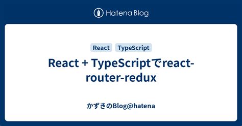 React Typescriptでreact Router Redux かずきのbloghatena