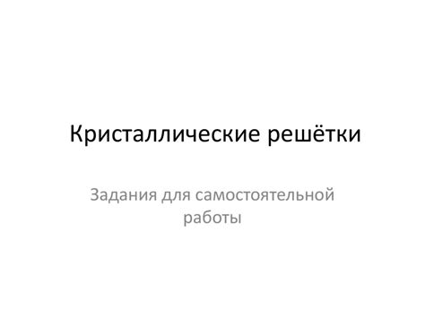 Кристаллические решётки Задания для самостоятельной работы