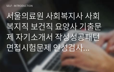 서울의료원 사회복지사 사회복지직 보건직 요양사 기출문제 자기소개서 작성성공패턴 면접시험문제 인성검사문제 직무계획서 지원동기작성