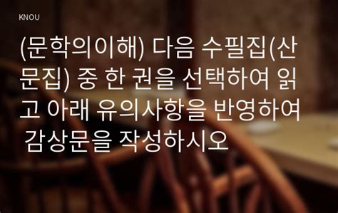 문학의이해 다음 수필집산문집 중 한 권을 선택하여 읽고 아래 유의사항을 반영하여 감상문을 작성하시오 방송통신대