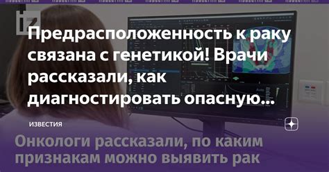 Предрасположенность к раку связана с генетикой Врачи рассказали как диагностировать опасную