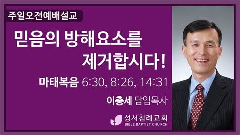 2021년 01월 17일│성서침례교회 주일오전예배설교│이충세 담임목사│믿음의 방해요소를 제거합시다│마태복음 6장 30절 8장