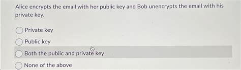 solved alice encrypts the email with her public key and bob