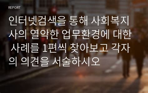 인터넷검색을 통해 사회복지사의 열악한 업무환경에 대한 사례를 1편씩 찾아보고 각자의 의견을 서술하시오 레포트