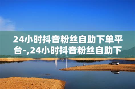 24小时抖音粉丝自助下单平台 24小时抖音粉丝自助下单平台，快速提升流量与互动新纪元 短视频技巧 河南粮匠食品有限公司