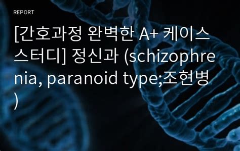 간호과정 완벽한 A 케이스 스터디 정신과 Schizophrenia Paranoid Type조현병 레포트